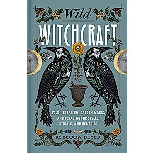 Wild Witchcraft: Folk Herbalism, Garden Magic, and Foraging for Spells, Rituals, and Remedies