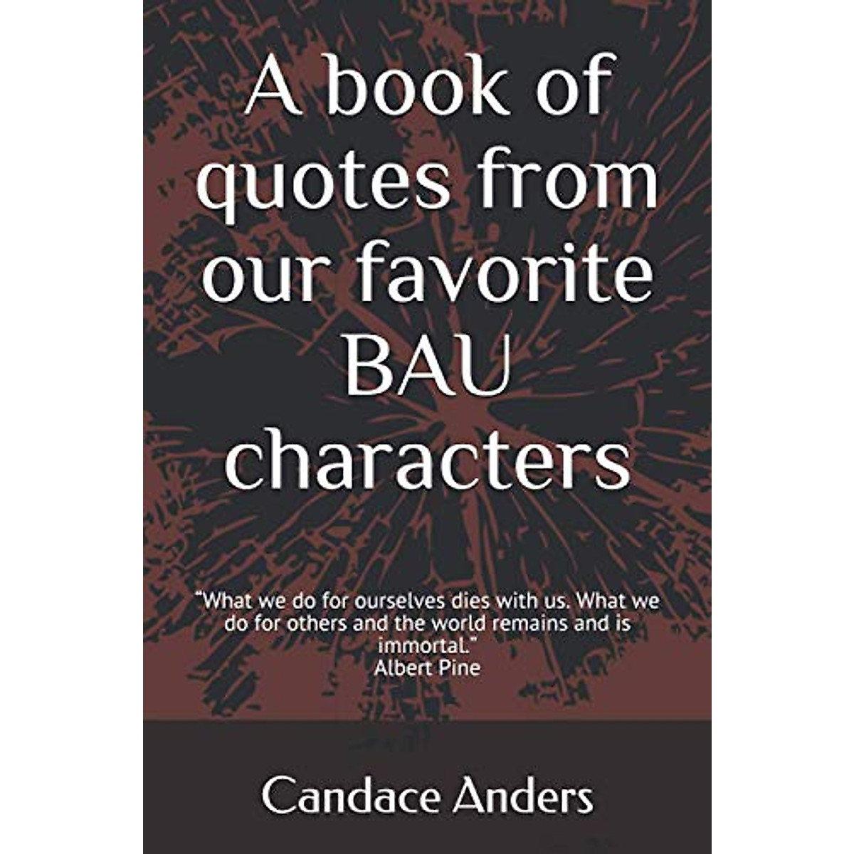 A Book of Quotes from our favorite BAU Characters: “What we do for ourselves dies with us. What we do for others and the world remains and is immortal.” Albert Pine