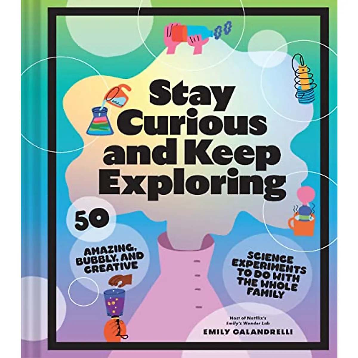 Stay Curious and Keep Exploring: 50 Amazing, Bubbly, and Creative Science Experiments to Do with the Whole Family