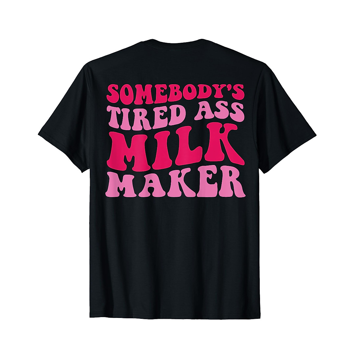 Somebody's Tired Ass Milk Maker on back T-Shirt