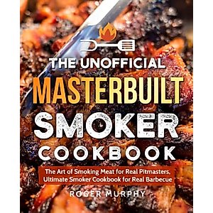 The Unofficial Masterbuilt Smoker Cookbook: The Art of Smoking Meat for Real Pitmasters, Ultimate Smoker Cookbook for Real Barbecue