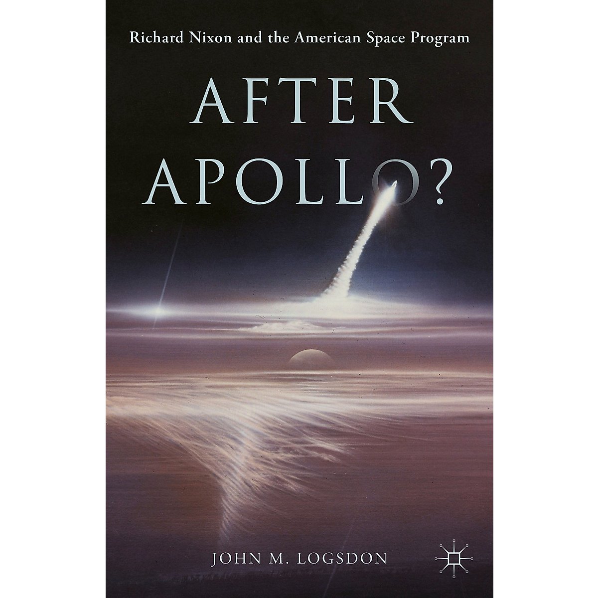 After Apollo?: Richard Nixon and the American Space Program (Palgrave Studies in the History of Science and Technology)