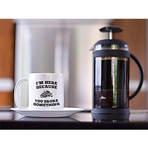 I'm Here Because You Broke Something 11 oz Coffee Mug. Gift Idea for Service Staff or Mechanic. Cup with Funny Saying for IT Personnel Worker. (White)