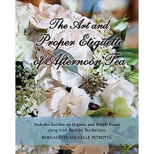 The Art and Proper Etiquette of Afternoon Tea: Includes Section on Organic and Whole Foods along with Healthy Tea Recipes (Etiquette Series)