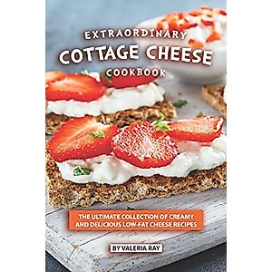 Extraordinary Cottage Cheese Cookbook: The Ultimate Collection of Creamy and Delicious Low-Fat Cheese Recipes