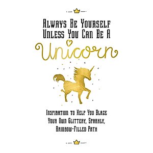 Always Be Yourself, Unless You Can Be a Unicorn: Inspiration to Help You Blaze Your Own Glittery, Sparkly, Rainbow-Filled Path