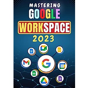 MASTERING GOOGLE WORKSPACE: A Step-By-Step Practical Guide to Using Google Workspace Apps Efficiently for Cloud Computing & Real-time Collaboration