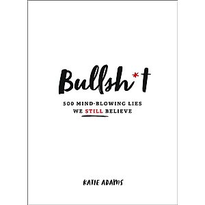 Bullsh*t: 500 Mind-Blowing Lies We Still Believe