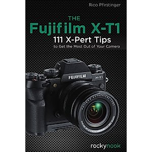 The Fujifilm X-T1: 111 X-Pert Tips to Get the Most Out of Your Camera