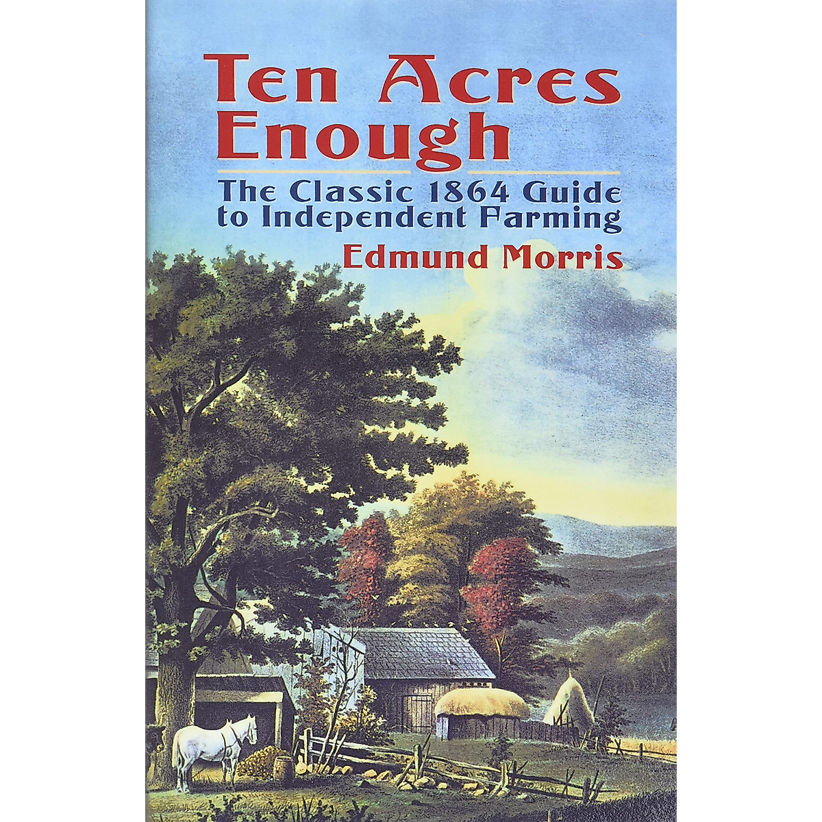 Ten Acres Enough: The Classic 1864 Guide to Independent Farming