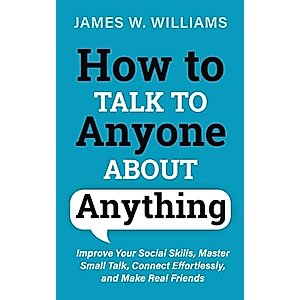 How to Talk to Anyone About Anything: Improve Your Social Skills, Master Small Talk, Connect Effortlessly, and Make Real Friends (Communication Skills Training)