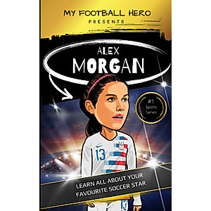 My Sporting Hero: Alex Morgan: Learn all about your favorite soccer star (My Sporting Hero: Biographies for Children aged 9 - 12)