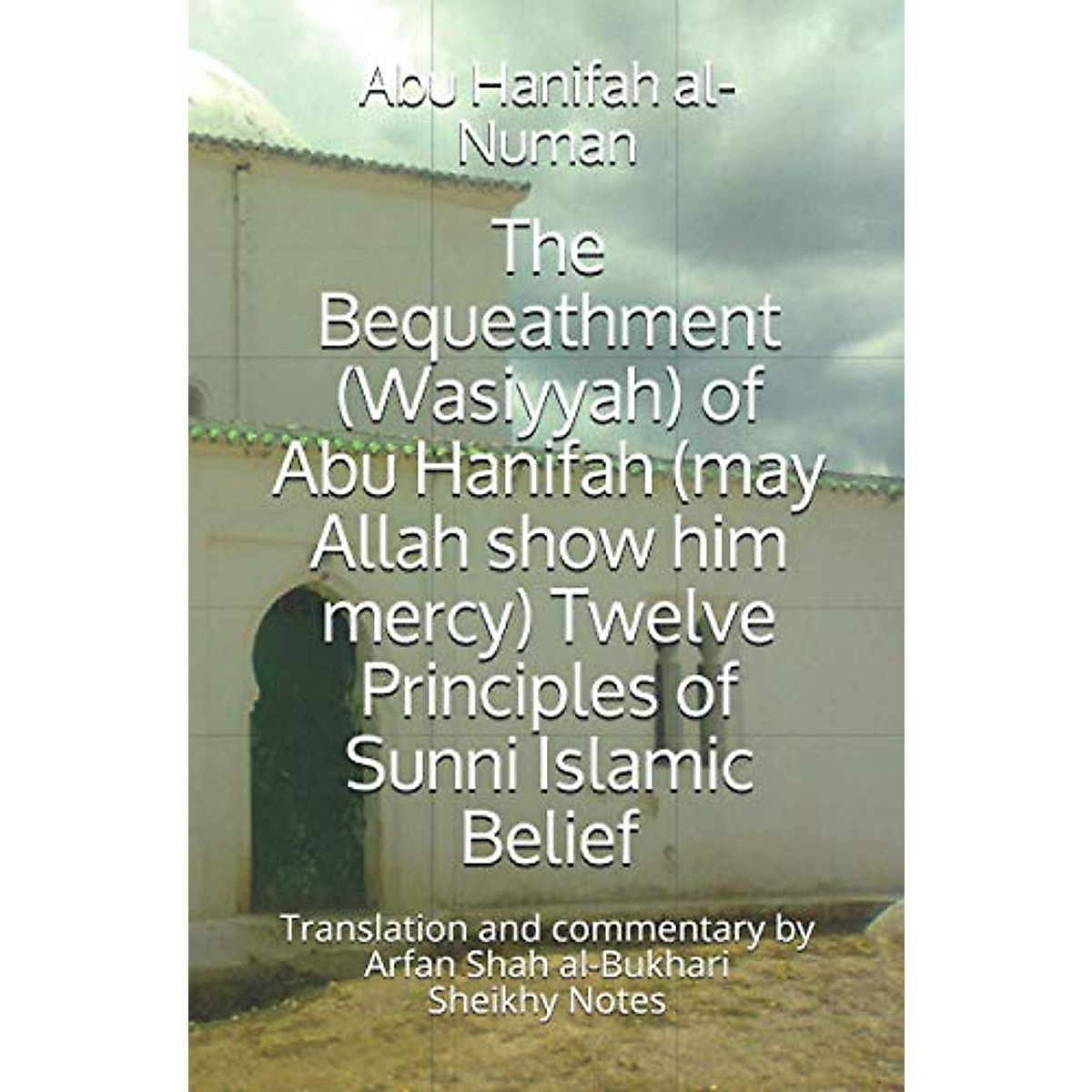 The Bequeathment (Wasiyyah) of Abu Hanifah (may Allah show him mercy) Twelve Principles of Sunni Islamic Belief (Abu Hanifah's works in Islamic belief)
