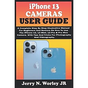 iPhone 13 CAMERAS USER GUIDE: A Complete Step By Step Illustrative Manual For Beginners And Seniors On How To Use The iPhone 13, Mini,13 Pro & Pro Max Camera. With Tips And Tricks For Photography