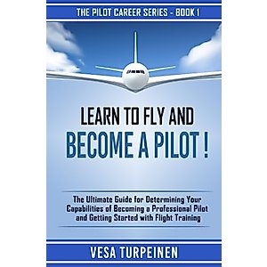 LEARN TO FLY AND BECOME A PILOT!: THE ULTIMATE GUIDE FOR DETERMINING YOUR CAPABILITIES OF BECOMING A PROFESSIONAL PILOT AND GETTING STARTED WITH FLIGHT TRAINING (The Pilot Career Series)