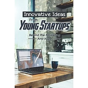 Innovative Ideas From Young Startups: Behind The Marketing And Hype