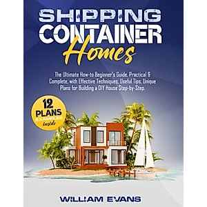 SHIPPING CONTAINER HOMES: The Ultimate How-to Beginner’s Guide, Practical & Complete, with Effective Techniques, Useful Tips, Unique Plans for Building a DIY House Step-by-Step. Plans Examples Inside
