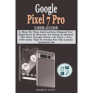 Google Pixel 7 Pro User Guide: A Step By Step Instruction Manual For Beginners & Seniors To Setup & Master The New Google Pixel 7 & Pixel 7 Pro with Easy Tips & Tricks For The Latest Android OS