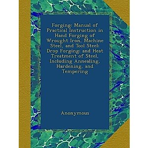 Forging: Manual of Practical Instruction in Hand Forging of Wrought Iron, Machine Steel, and Tool Steel; Drop Forging; and Heat Treatment of Steel, Including Annealing, Hardening, and Tempering
