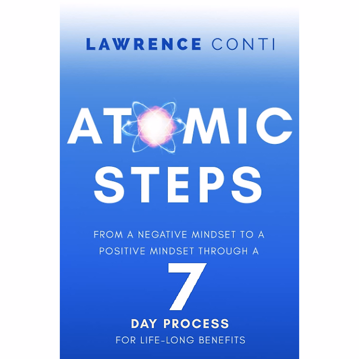 Atomic Steps: From a Negative Mindset to a Positive Mindset Through a Seven-Day Process for Lifelong Benefits (The Journey to Self-Illumination Series)