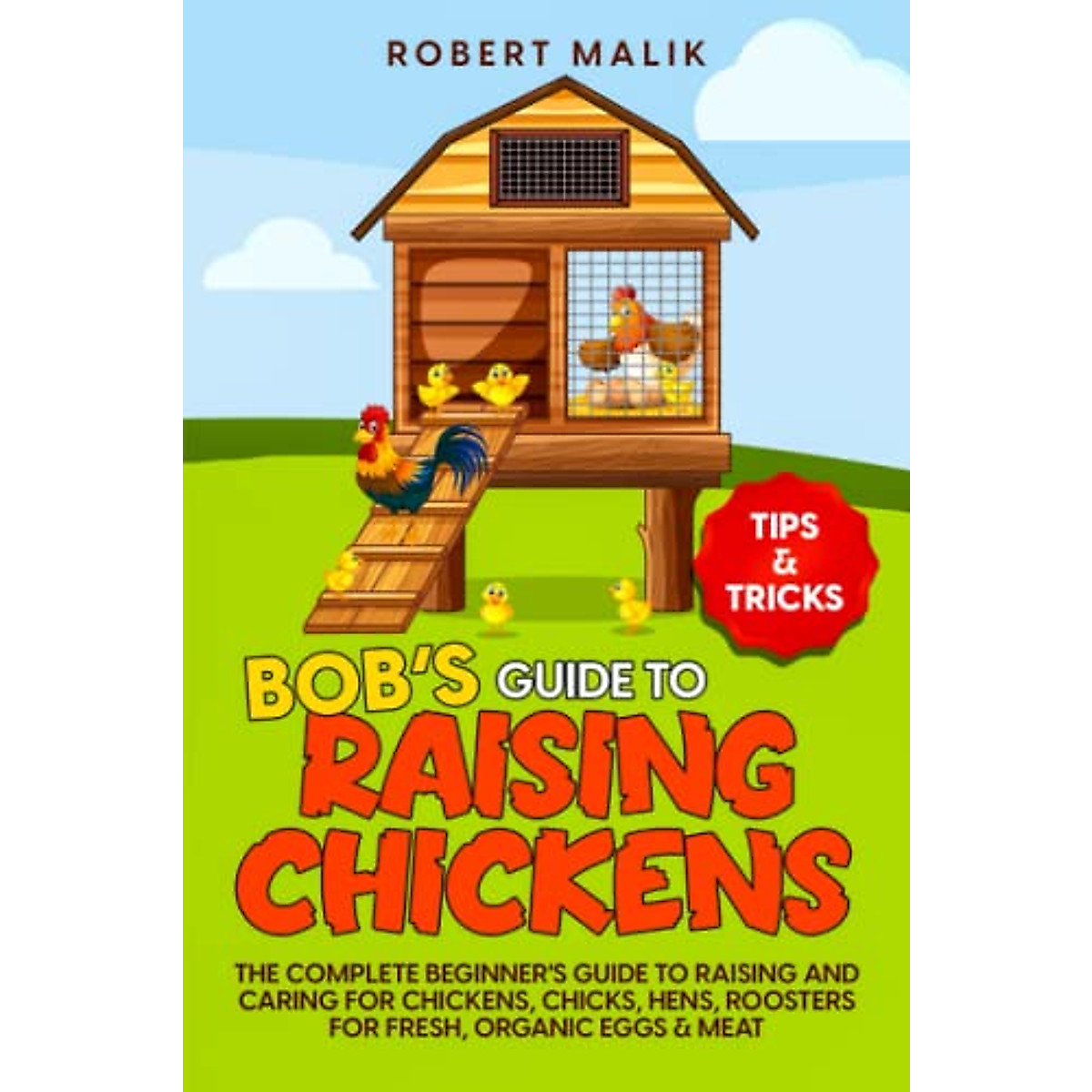 Bob's Guide to Raising Chickens: The Complete Beginner's Guide to Raising and Caring for Chickens, Chicks, Hens, Roosters for Fresh, Organic Eggs & Meat