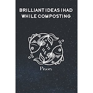 Brilliant Ideas I Had While Composting: Funny Gag Gift Notebook Journal For Co-workers, Friends and Family | Funny Office Notebooks, 6x9 lined Notebook, 120 Pages: Pisces Zodiac Sign Cover