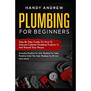 Plumbing For Beginners: Step-By-Step Guide to Execute Plumbing Projects In and Around Your House (Including Plumbing For Sink, Under The Toilet, Plumbing For RV, and Much More)