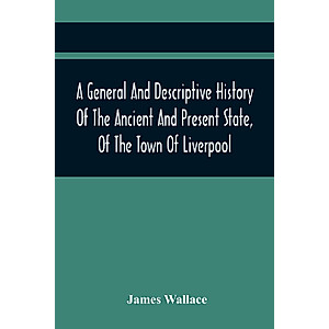 A General And Descriptive History Of The Ancient And Present State, Of The Town Of Liverpool: Comprising, A Review Of Its Government, Police, ... True Causes Of Its Extensive African Trade