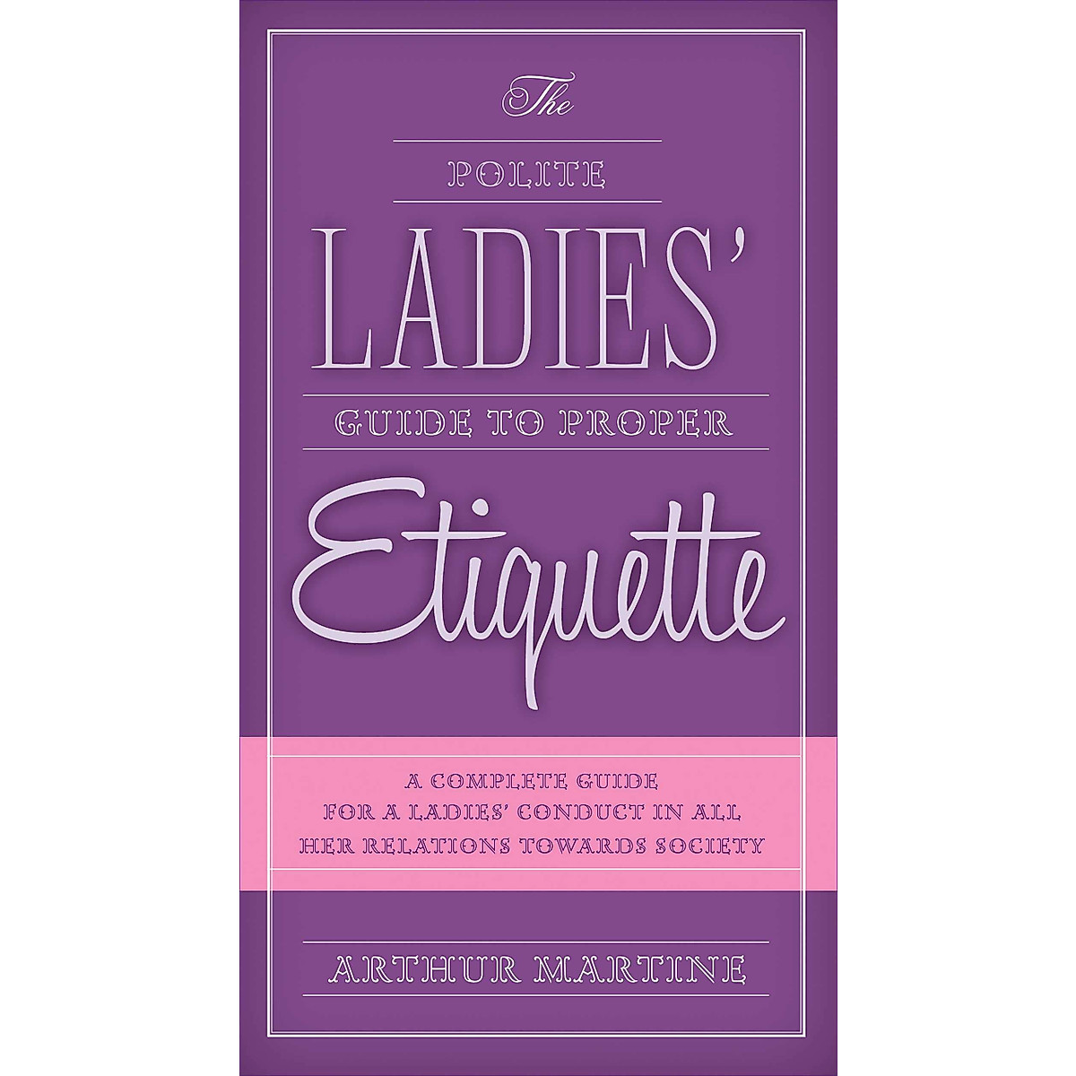The Polite Ladies' Guide to Proper Etiquette: A Complete Guide for a Lady?s Conduct in All Her Relations Towards Society