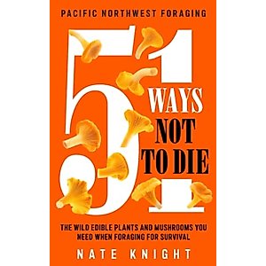 51 Ways Not To Die Pacific Northwest Foraging: The Wild Edible Plants And Mushrooms You Need When Foraging For Survival