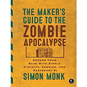 The Maker's Guide to the Zombie Apocalypse: Defend Your Base with Simple Circuits, Arduino, and Raspberry Pi