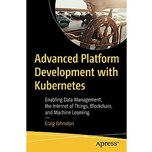 Advanced Platform Development with Kubernetes: Enabling Data Management, the Internet of Things, Blockchain, and Machine Learning