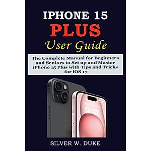 IPHONE 15 PLUS USER GUIDE: The Complete Step By Step Manual for Beginners and Seniors to Set up and Master iPhone 15 Plus With Tips And Tricks For iOS 17