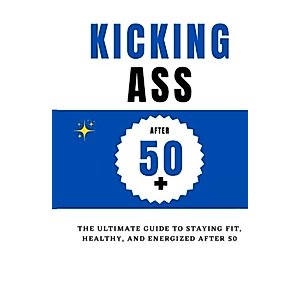 Kicking Ass After 50+ : The ultimate guide to staying fit, healthy, and energized after 50
