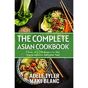The Complete Asian Cookbook: 2 Books In 1: 120 Recipes For Thai Chinese Japanese And Indian DIshes