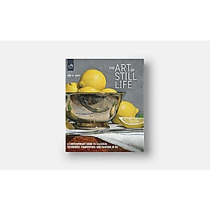 The Art of Still Life: A Contemporary Guide to Classical Techniques, Composition, and Painting in Oil