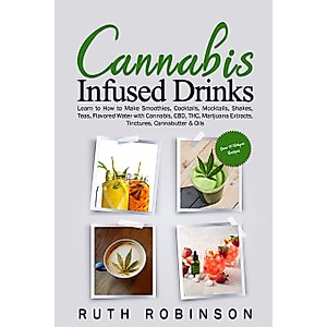 Cannabis Infused Drinks: Learn to How to Make Smoothies, Cocktails, Mocktails, Shakes, Teas, Flavored Water with Cannabis, CBD, THC, Marijuana Extracts, Tinctures, Cannabutter & Oils