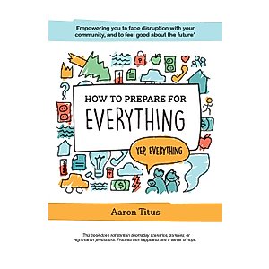 How to Prepare for Everything: Empowering you to Face Disruption with your Community, and to Feel Good about the Future*