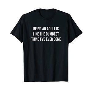 Being An Adult Is Like The Dumbest Thing I've Ever Done - T-Shirt