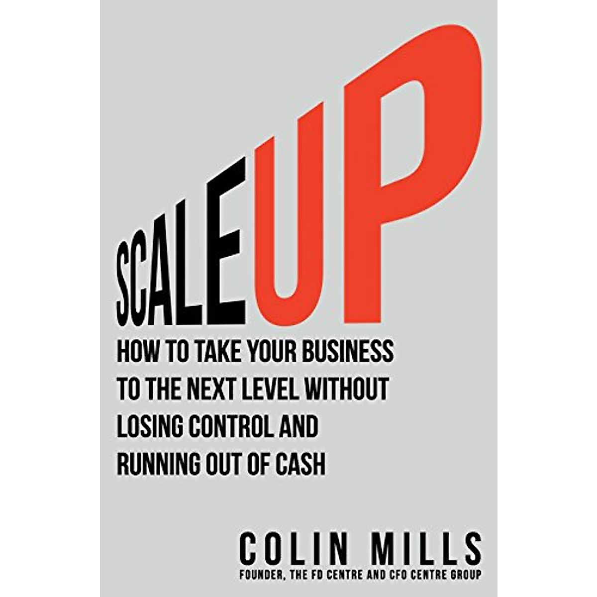 Scale Up: How to Take Your Business To the Next Level Without Losing Control and Running Out of Cash