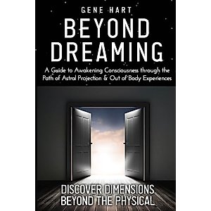 Beyond Dreaming - An In-Depth Guide on How to Astral Project & Have Out of Body Experiences: How The Awakening of Consciousness is Synonymous with Lucid Dreaming & Astral Projection