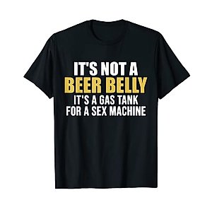 It's Not A Beer Belly It's A Gas Tank For A Sex Machine T-Shirt