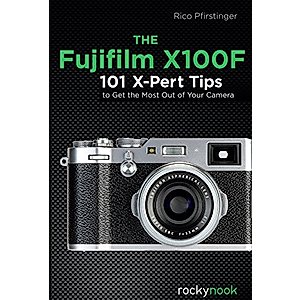 The Fujifilm X100F: 101 X-Pert Tips to Get the Most Out of Your Camera