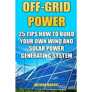 Off-Grid Power: 25 Tips How To Build Your Own Wind And Solar Power Generating System: (Power Generation)