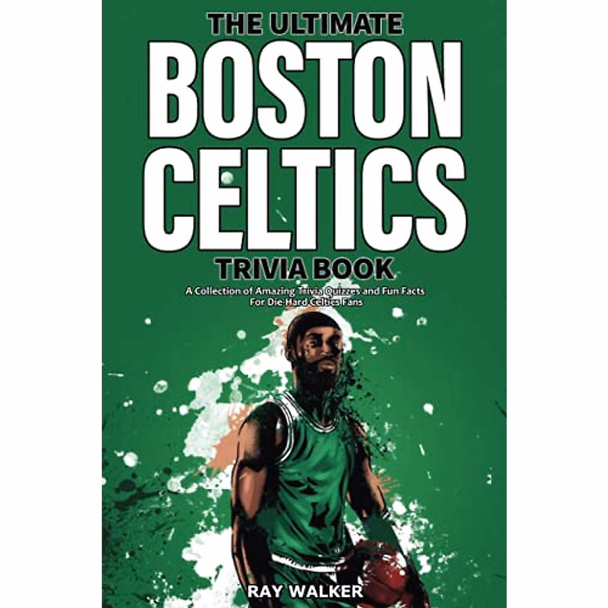 The Ultimate Boston Celtics Trivia Book: A Collection of Amazing Trivia Quizzes and Fun Facts for Die-Hard Celtics Fans!