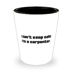 I Can't Keep Calm I'm a Carpenter. Shot Glass, Carpenter Present From Friends, Inspirational Ceramic Cup For Coworkers
