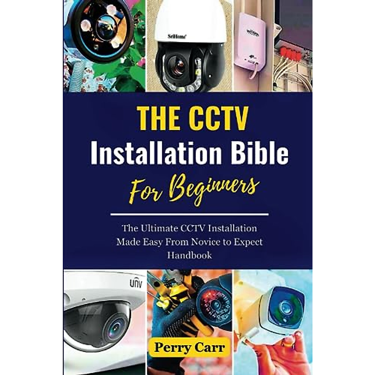 THE CCTV Installation Bible For Beginners: The Ultimate CCTV Installation Made Easy From Novice to Expect Handbook