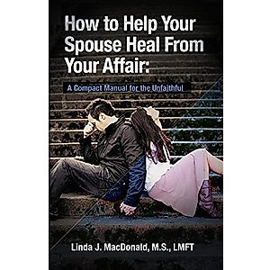 How to Help Your Spouse Heal From Your Affair: A Compact Manual for the Unfaithful