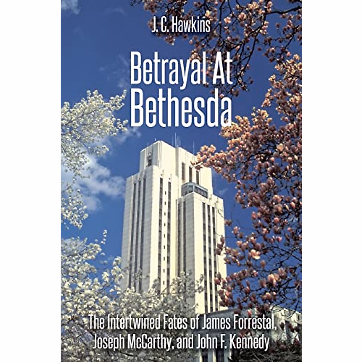Betrayal At Bethesda: The Intertwined Fates of James Forrestal, Joseph McCarthy, and John F. Kennedy