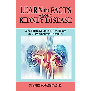 LEARN the FACTS ABOUT KIDNEY DISEASE: A Self-Help Guide to Better Kidney Health With Proven Therapies